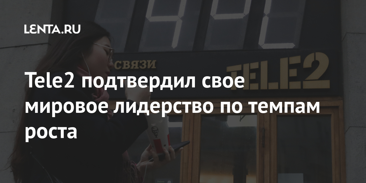 Tele2 подтвердил свое мировое лидерство по темпам роста: Бизнес: Экономика: Lenta.ru