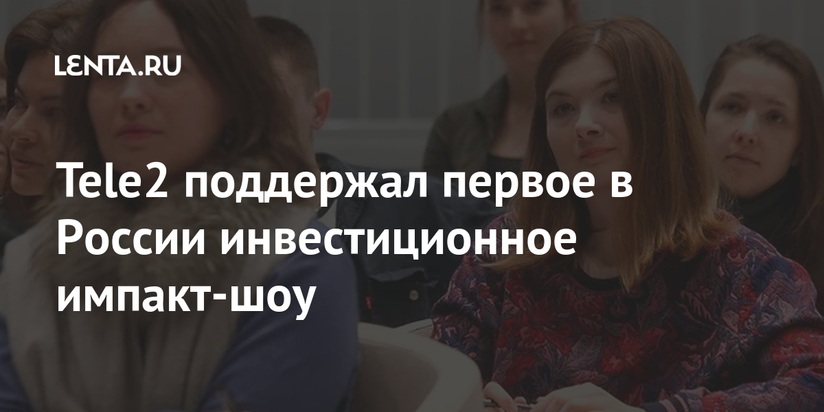 Tele2 поддержал первое в России инвестиционное импакт-шоу: Деловой климат: Экономика: Lenta.ru