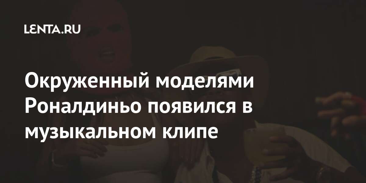 Окруженный моделями Роналдиньо появился в музыкальном клипе: Футбол ...
