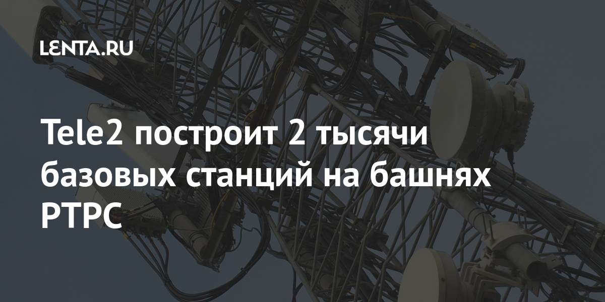 Tele2 построит 2 тысячи базовых станций на башнях РТРС: Деловой климат: Экономика: Lenta.ru