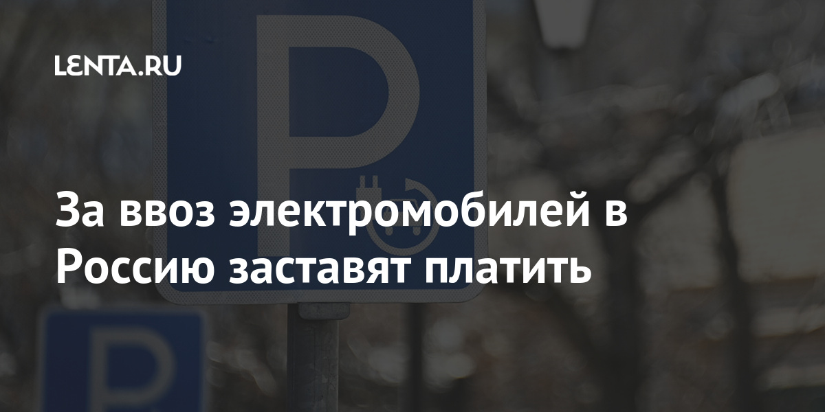 За ввоз электромобилей в Россию заставят платить: Госэкономика ...