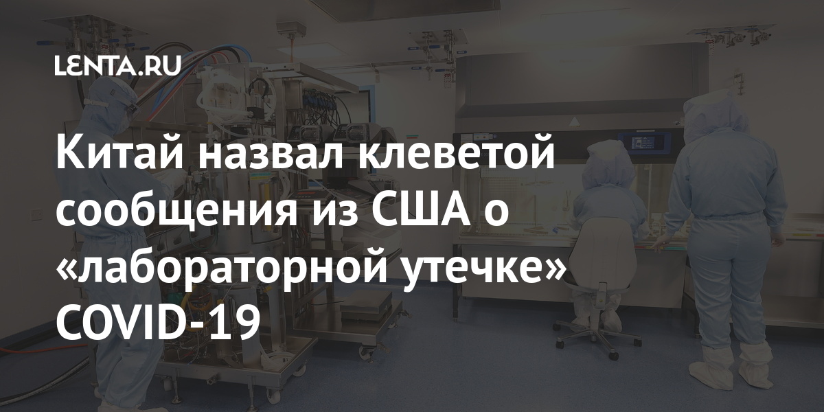 Китай назвал клеветой сообщения из США о «лабораторной утечке» COVID-19 ...