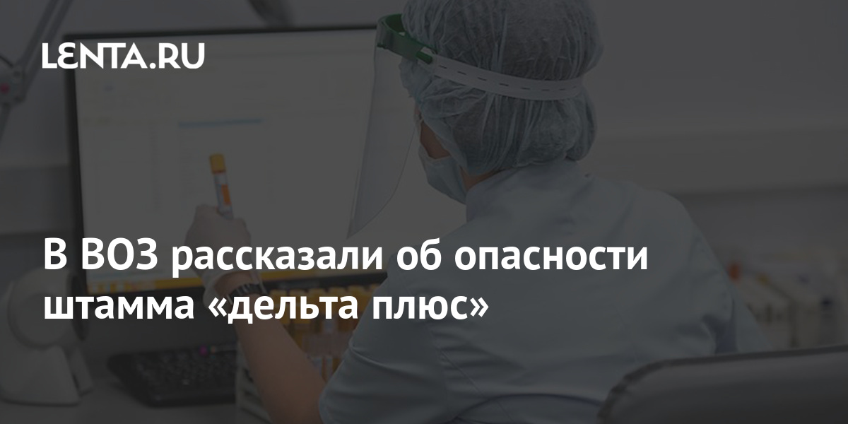 В ВОЗ рассказали об опасности штамма «дельта плюс»: Общество: Мир: Lenta.ru