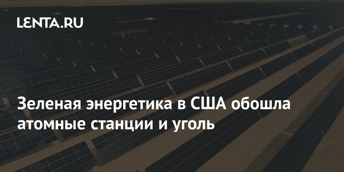 Зеленая энергетика в США обошла атомные станции и уголь Бизнес