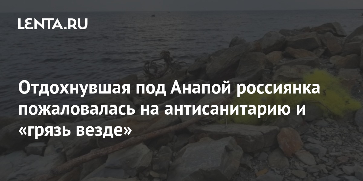 Отдохнувшая под Анапой россиянка пожаловалась на антисанитарию и «грязь ...