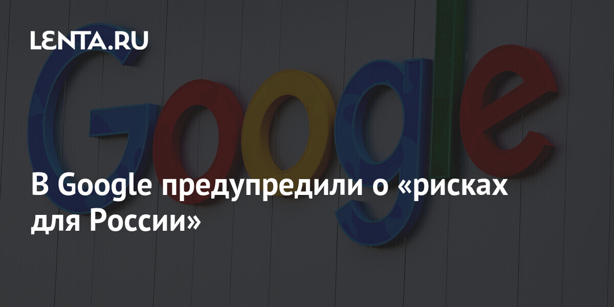 В Google предупредили о «рисках для России»: Интернет: Интернет и СМИ ...
