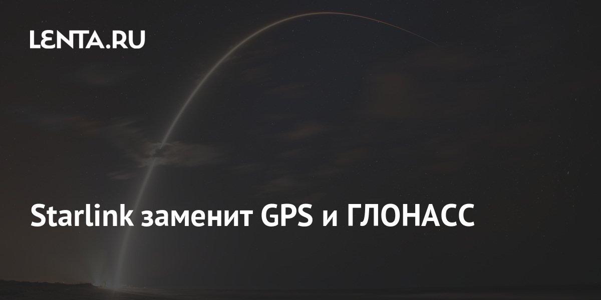 Starlink заменит GPS и ГЛОНАСС: Космос: Наука и техника: Lenta.ru
