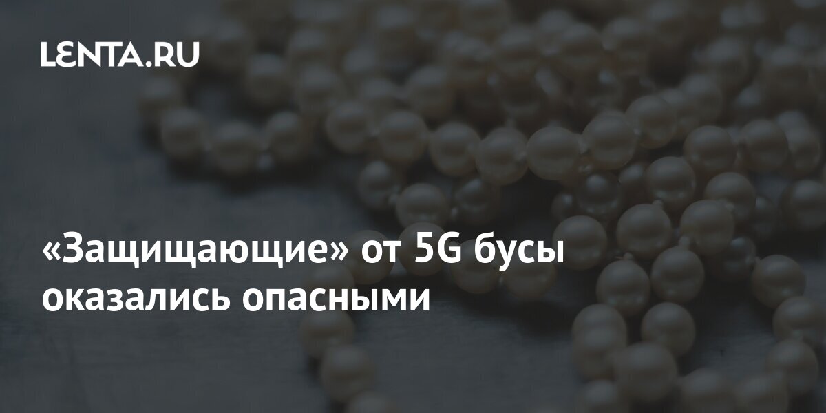 «Защищающие» от 5G бусы оказались опасными: Будущее: Наука и техника ...