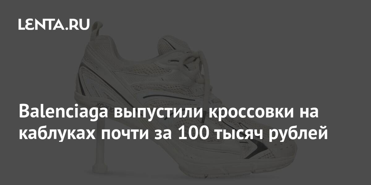 Balenciaga выпустили кроссовки на каблуках почти за 100 тысяч рублей ...