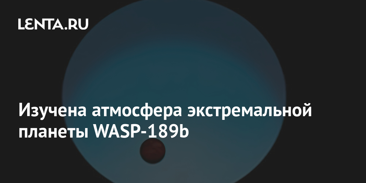 Изучена атмосфера экстремальной планеты WASP-189b: Наука: Наука и ...