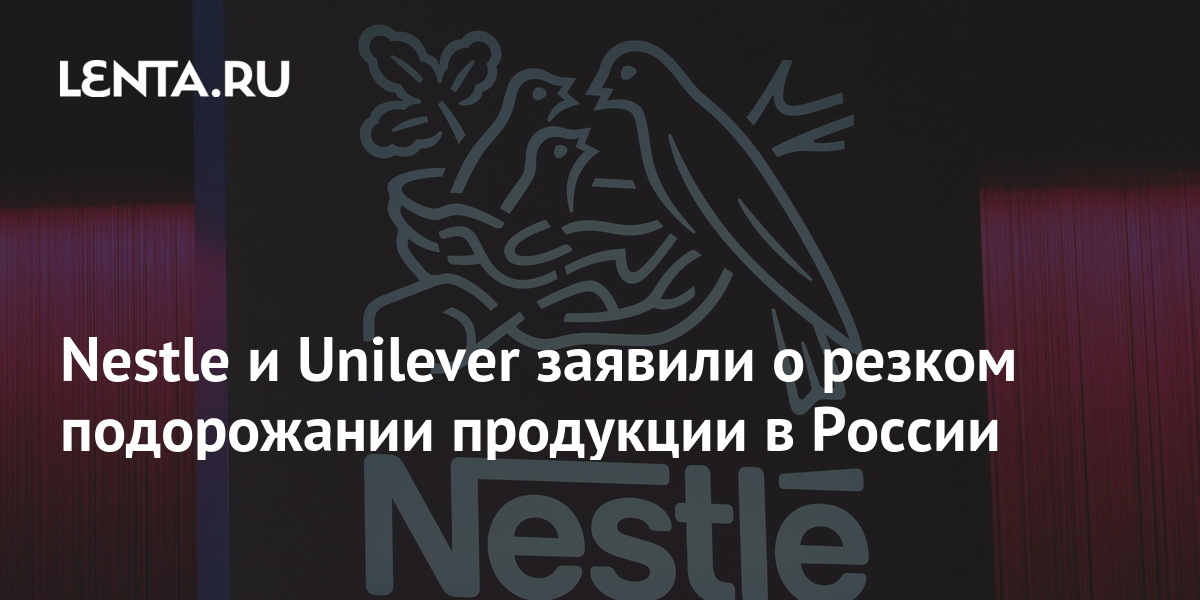 Nestle и Unilever заявили о резком подорожании продукции в России ...