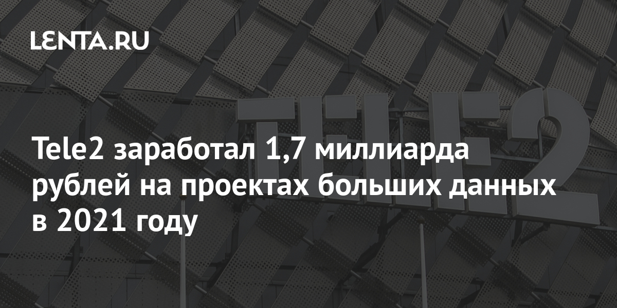 Tele2 заработал 1,7 миллиарда рублей на проектах больших данных в 2021 году: Бизнес: Экономика ...