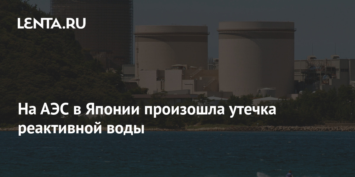 На АЭС в Японии произошла утечка реактивной воды: Происшествия: Мир ...