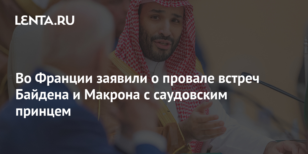 Во Франции заявили о провале встреч Байдена и Макрона с саудовским принцем Рынки Экономика