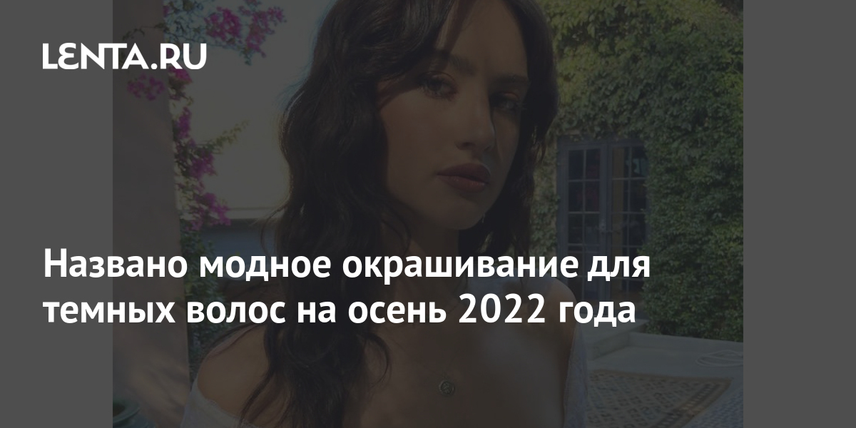 Названо модное окрашивание для темных волос на осень 2022 года: Внешний вид: Ценности: Lenta.ru