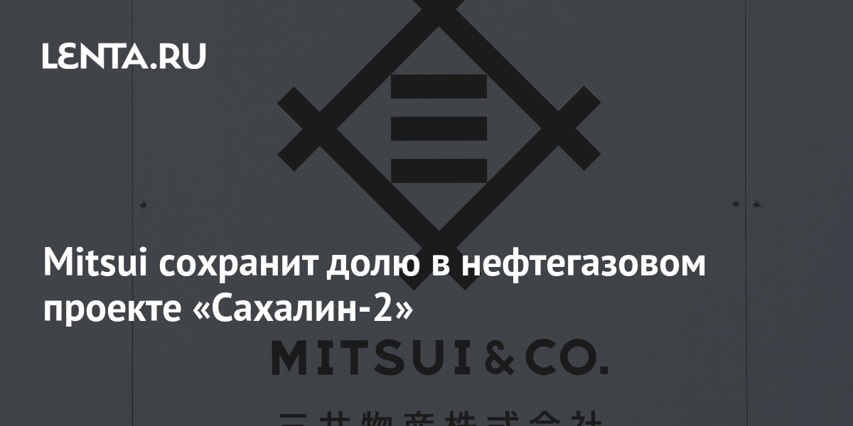 Mitsui сохранит долю в нефтегазовом проекте «Сахалин-2»: Бизнес ...