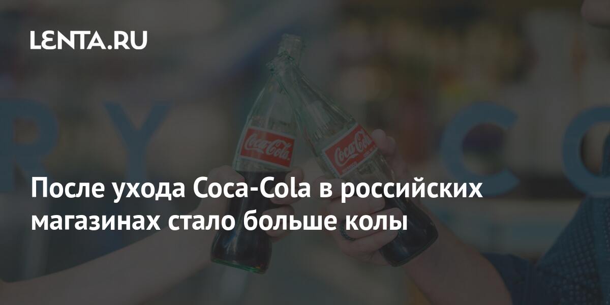 После ухода Coca-Cola в российских магазинах стало больше колы: Бизнес ...