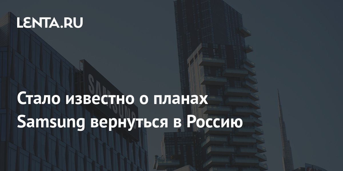 Стало известно о планах Samsung вернуться в Россию: Гаджеты: Наука и ...