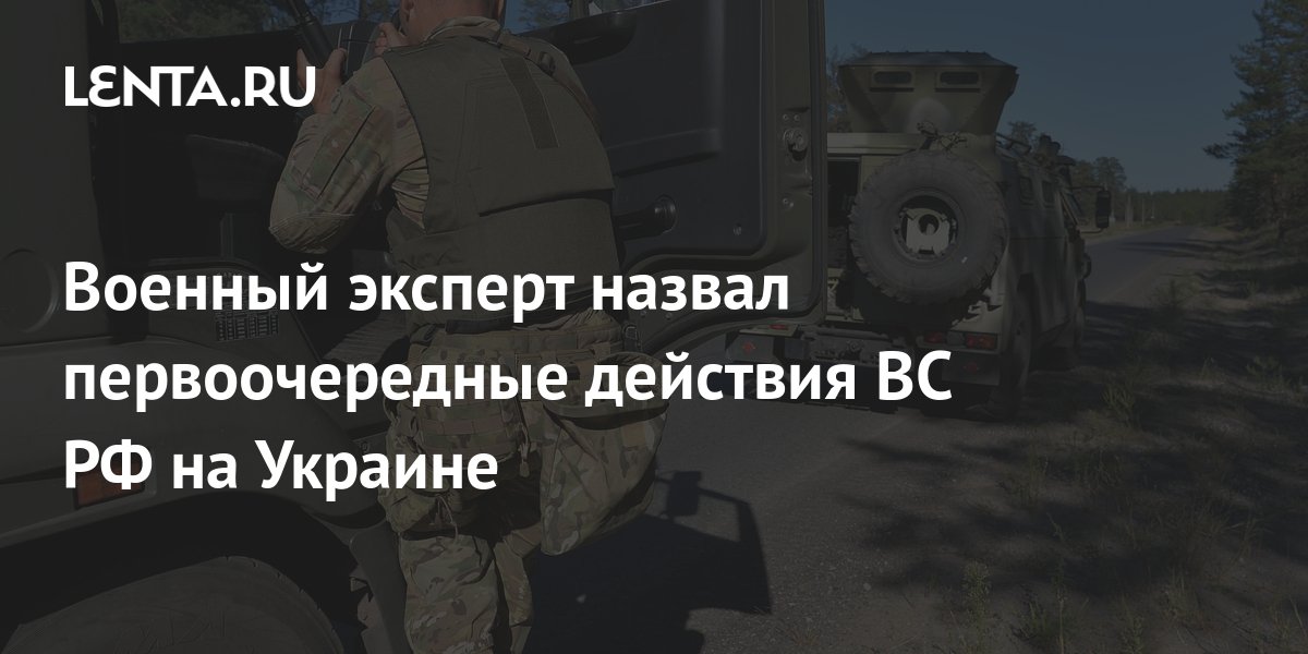 Военный эксперт назвал первоочередные действия ВС РФ на Украине Украина Бывший СССР