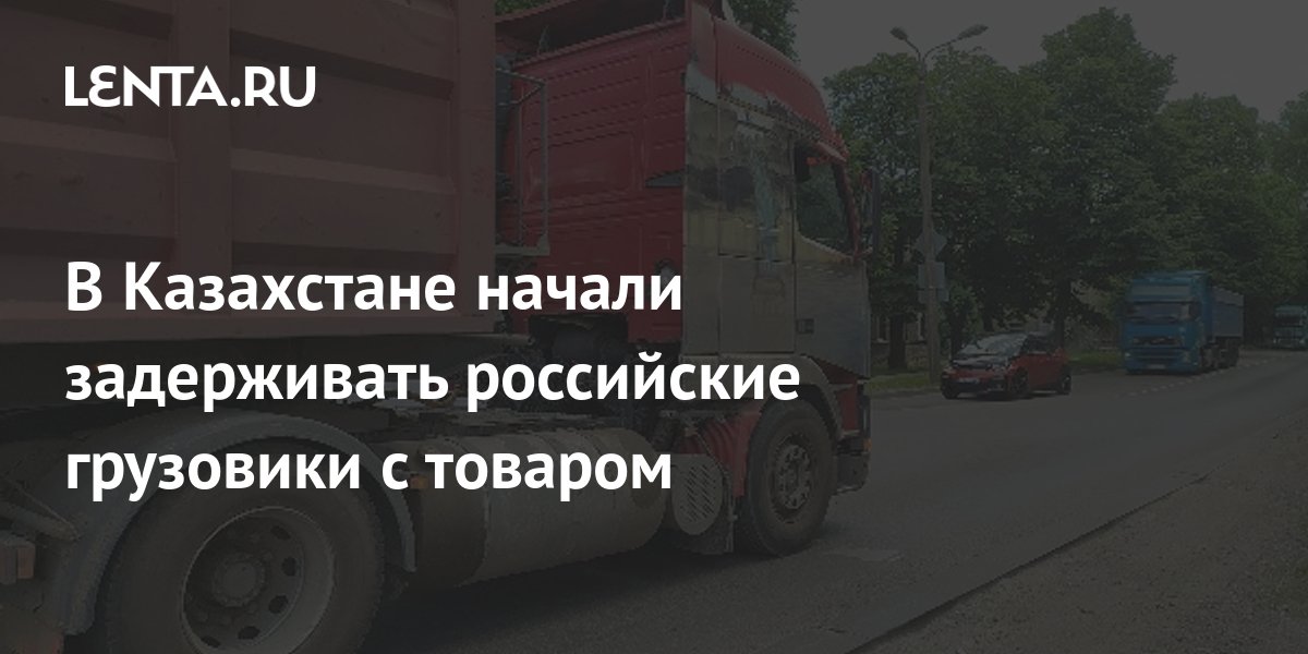 В Казахстане начали задерживать российские грузовики с товаром Средняя