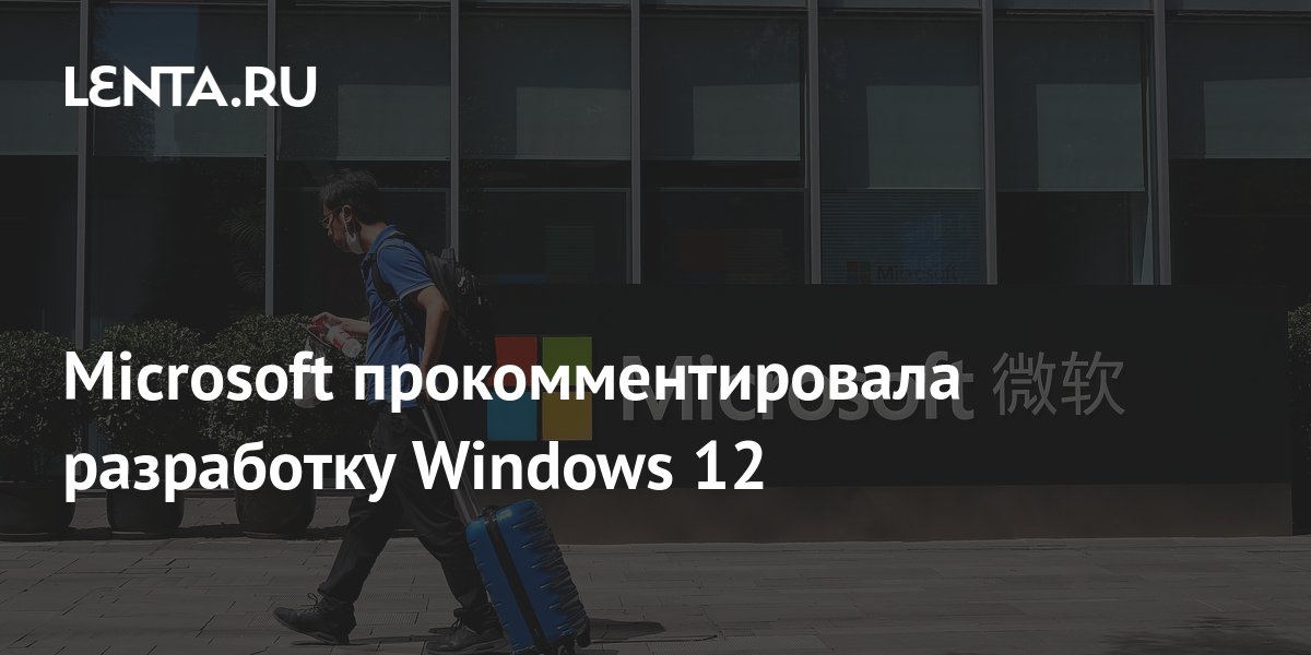 Microsoft прокомментировала разработку Windows 12: Софт: Наука и техника: Lenta.ru