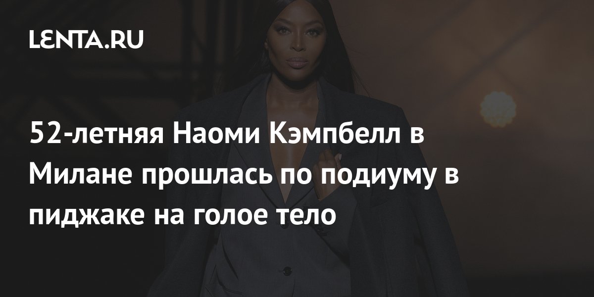 52-летняя Наоми Кэмпбелл в Милане прошлась по подиуму в пиджаке на голое тело: Личности ...