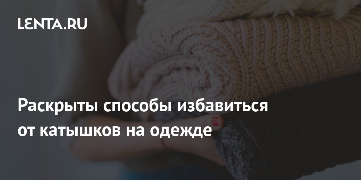 Раскрыты способы избавиться от катышков на одежде: Явления: Ценности ...