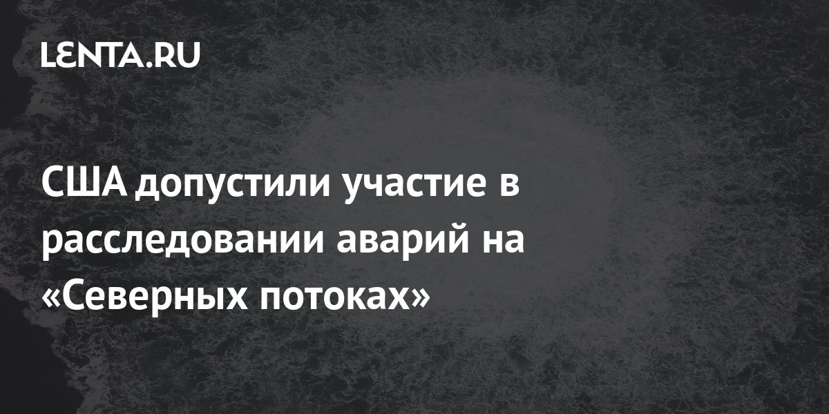 США допустили участие в расследовании аварий на «Северных потоках