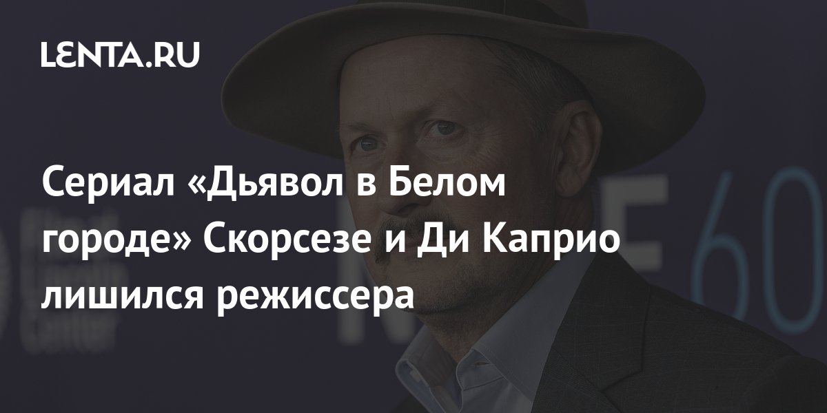 Сериал «Дьявол в Белом городе» Скорсезе и Ди Каприо лишился режиссера ...