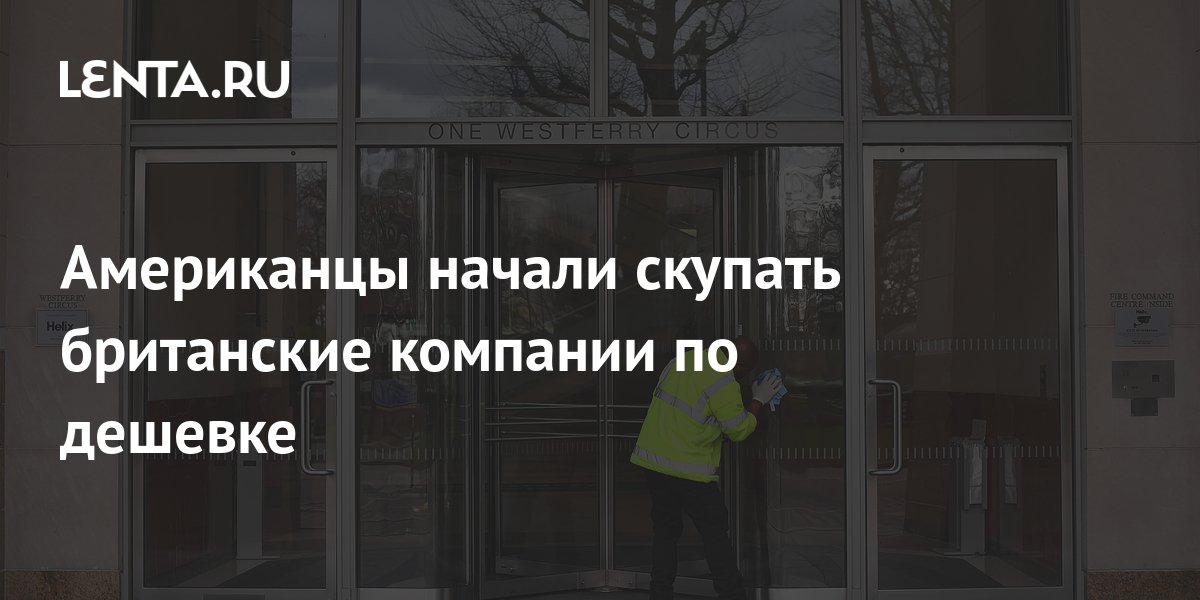 Американцы начали скупать британские компании по дешевке: Бизнес: Экономика: Lenta.ru