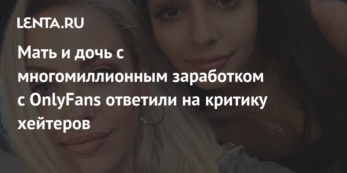 Мать и дочь с многомиллионным заработком с OnlyFans ответили на критику хейтеров: Явления ...