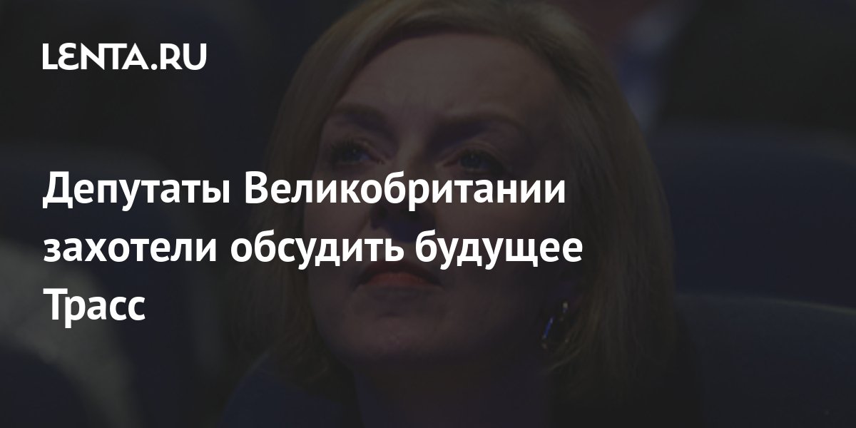 Депутаты Великобритании захотели обсудить будущее Трасс Политика Мир