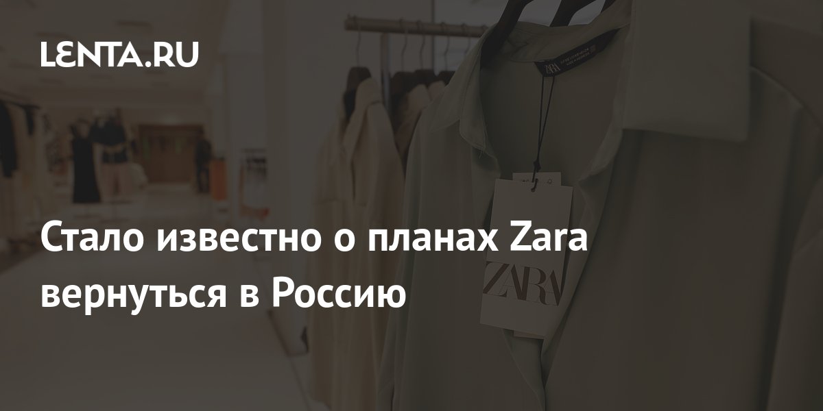 Стало известно о планах Zara вернуться в Россию: Стиль: Ценности: Lenta.ru