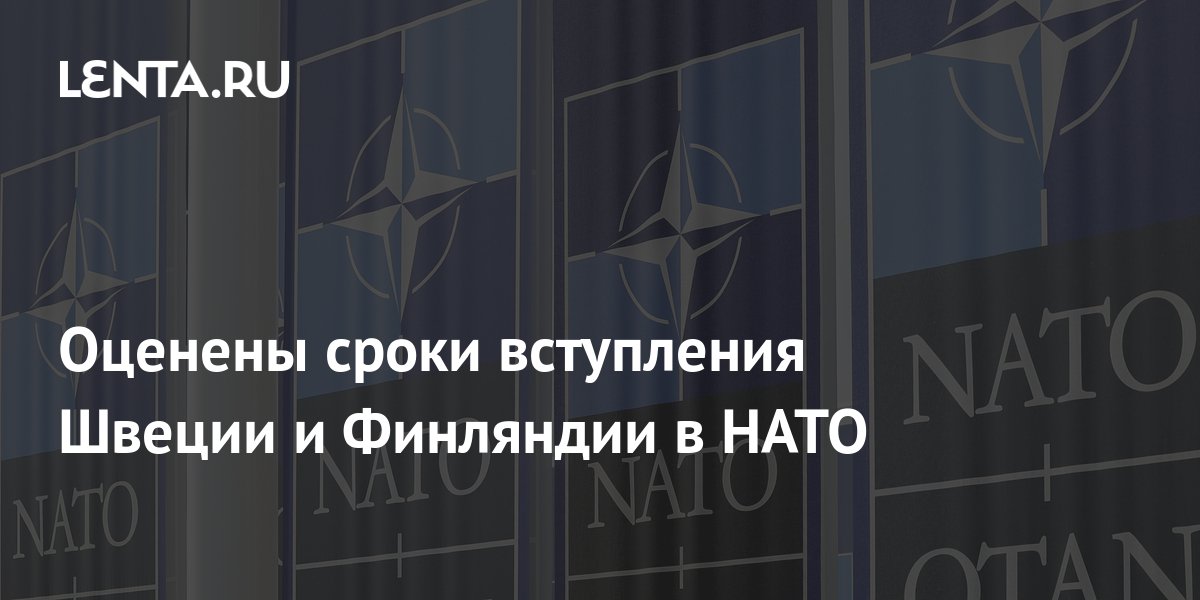 Оценены сроки вступления Швеции и Финляндии в НАТО Политика Мир
