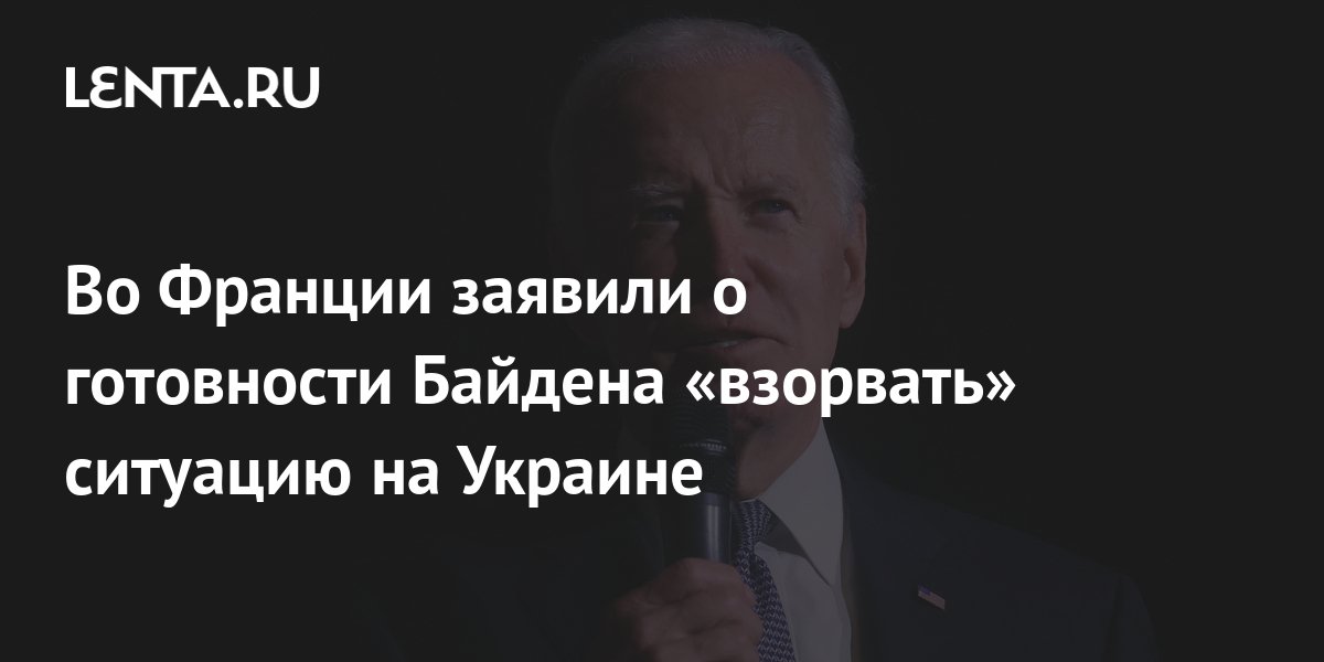 Во Франции заявили о готовности Байдена «взорвать ситуацию на Украине Политика Мир