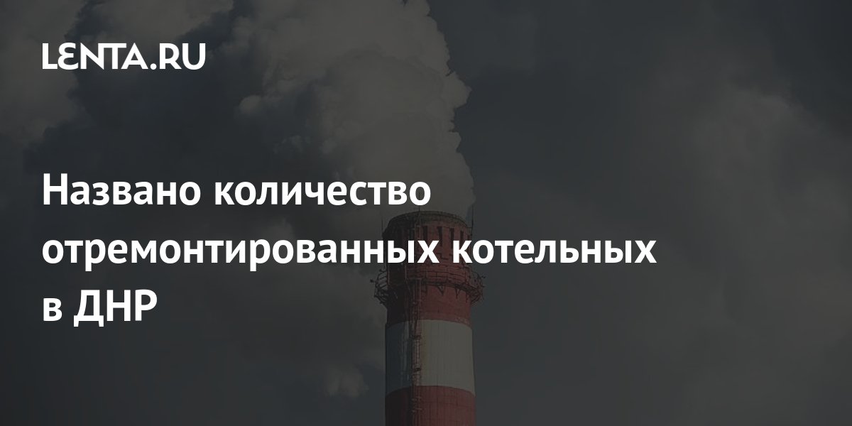 Названо количество отремонтированных котельных в ДНР Регионы Россия