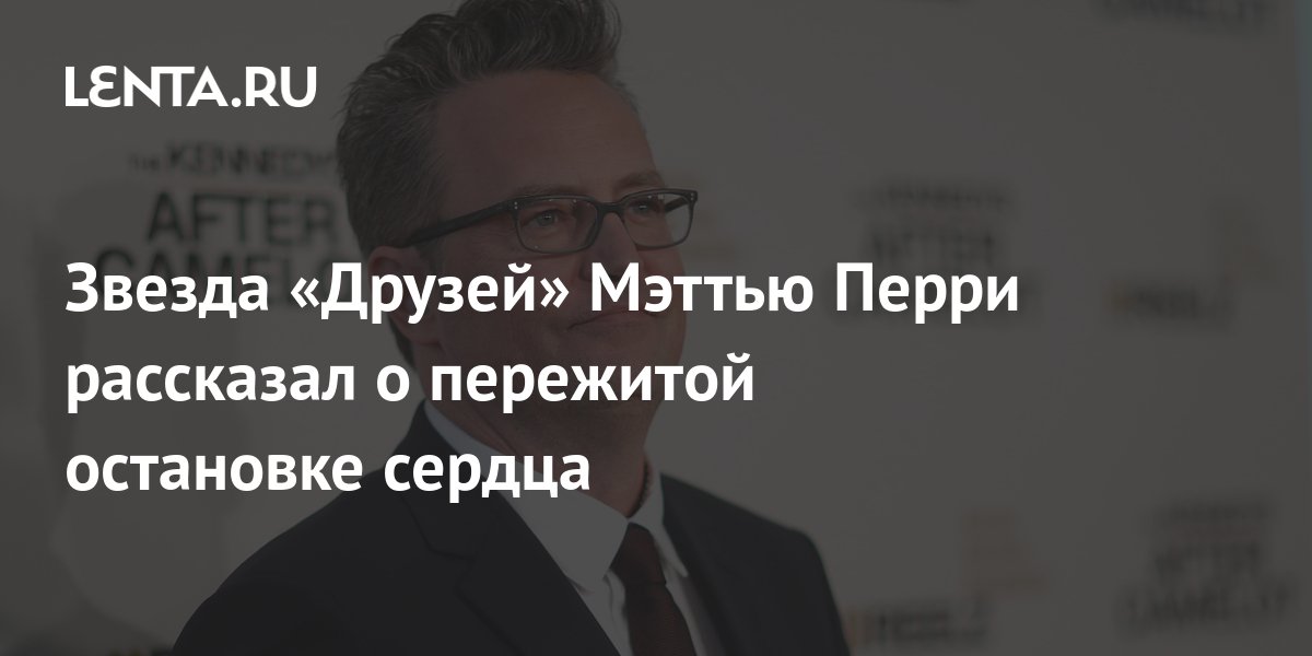 Звезда «Друзей Мэттью Перри рассказал о пережитой остановке сердца