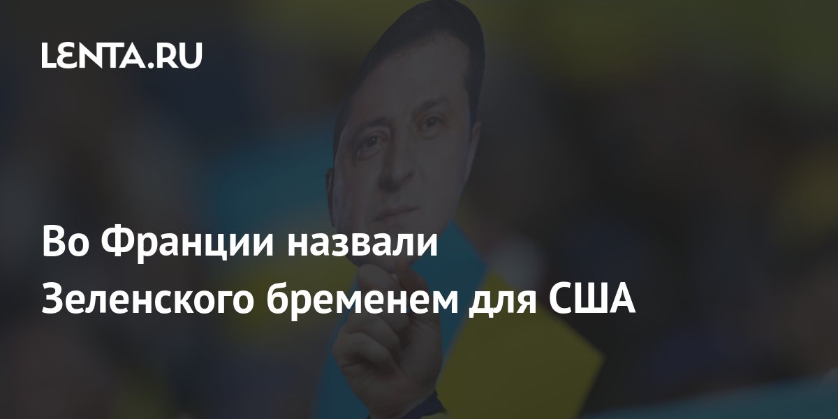 Во Франции назвали Зеленского бременем для США Пресса Интернет и СМИ