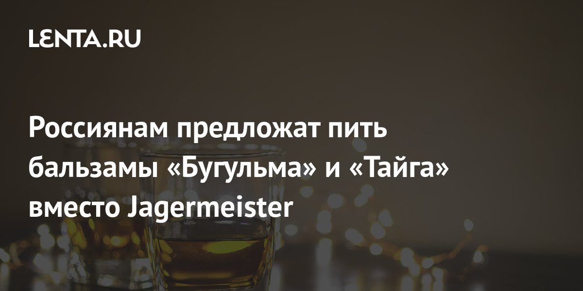 Россиянам предложат пить бальзамы «Бугульма» и «Тайга» вместо ...