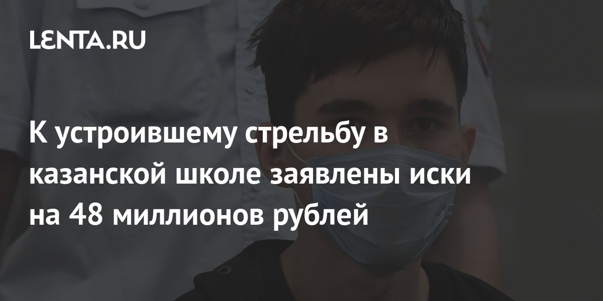 К устроившему стрельбу в казанской школе заявлены иски на 48 миллионов рублей: Следствие и суд ...