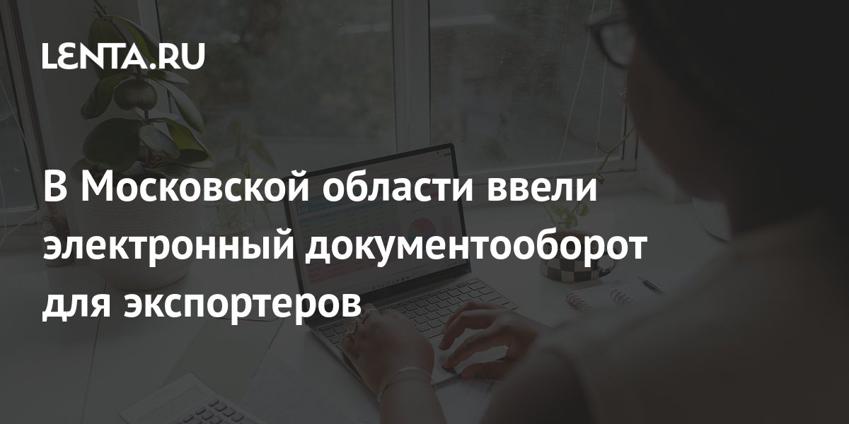 В Московской области ввели электронный документооборот для экспортеров ...
