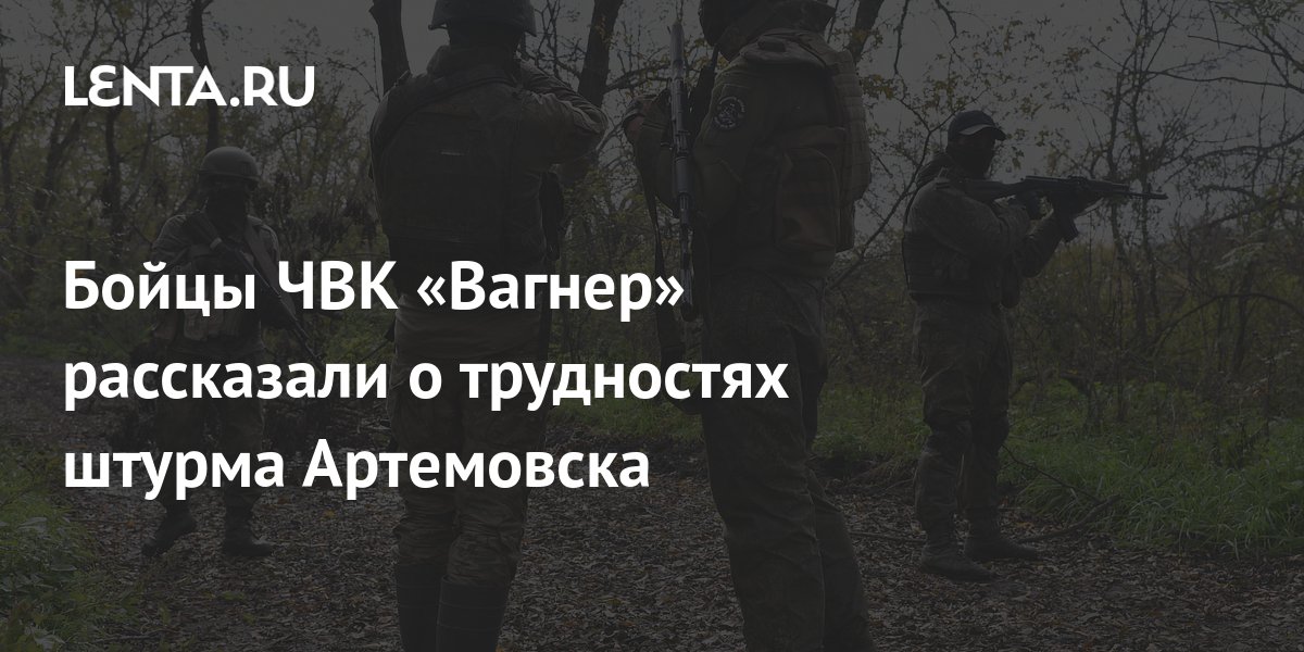 Бойцы ЧВК «Вагнер рассказали о трудностях штурма Артемовска Общество