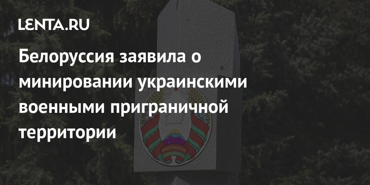 Белоруссия заявила о минировании украинскими военными приграничной