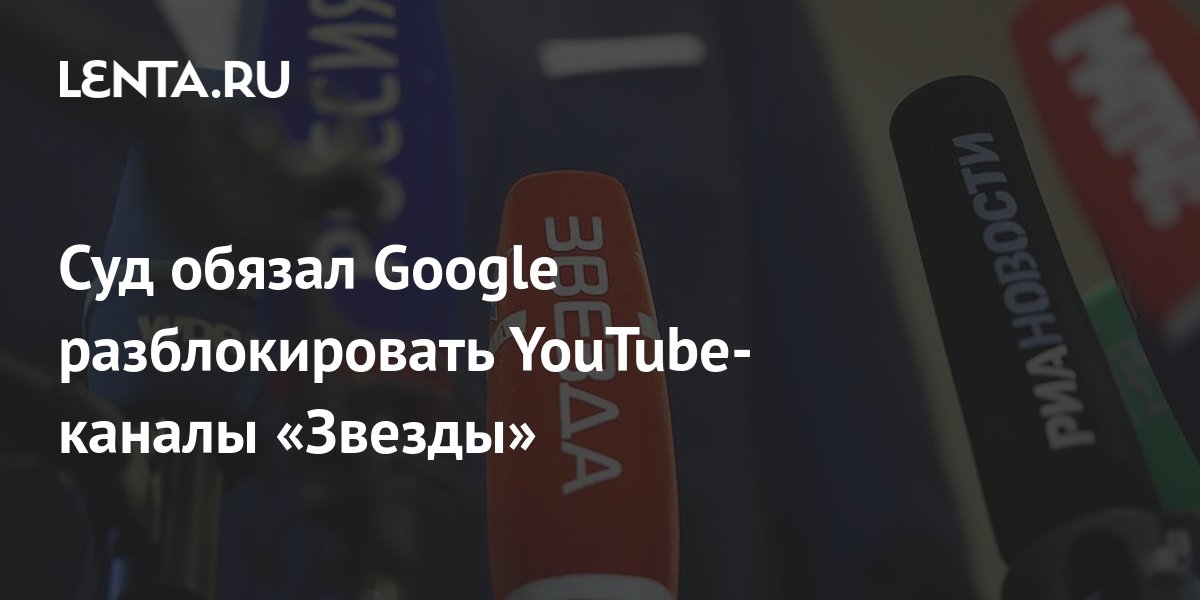 Суд обязал Google разблокировать YouTube-каналы «Звезды»: Интернет: Интернет и СМИ: Lenta.ru