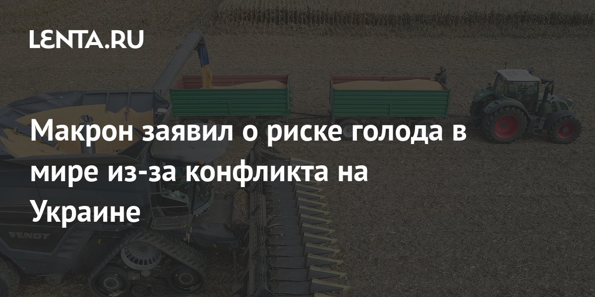 Макрон заявил о риске голода в мире из за конфликта на Украине