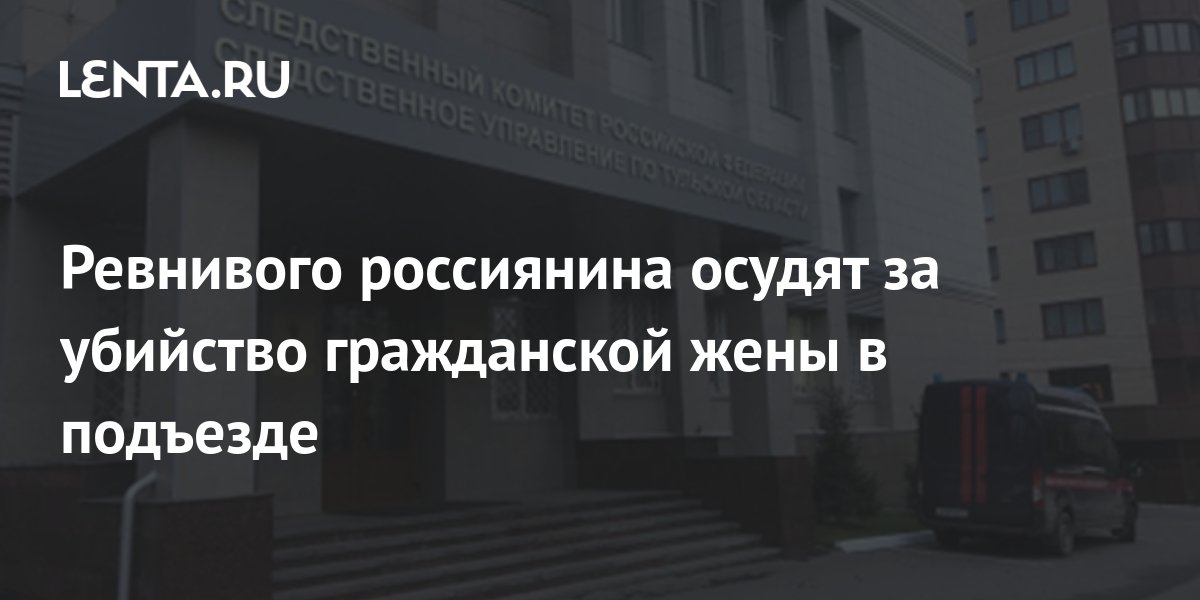 Ревнивого россиянина осудят за убийство гражданской жены в подъезде Следствие и суд Силовые