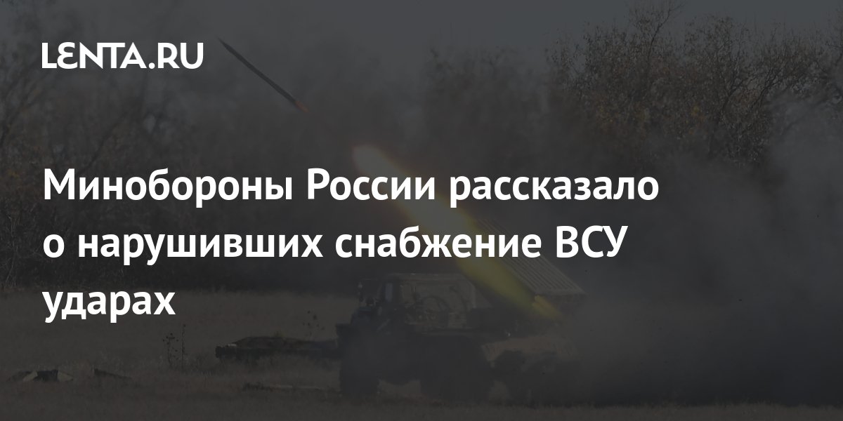 Минобороны России рассказало о нарушивших снабжение ВСУ ударах