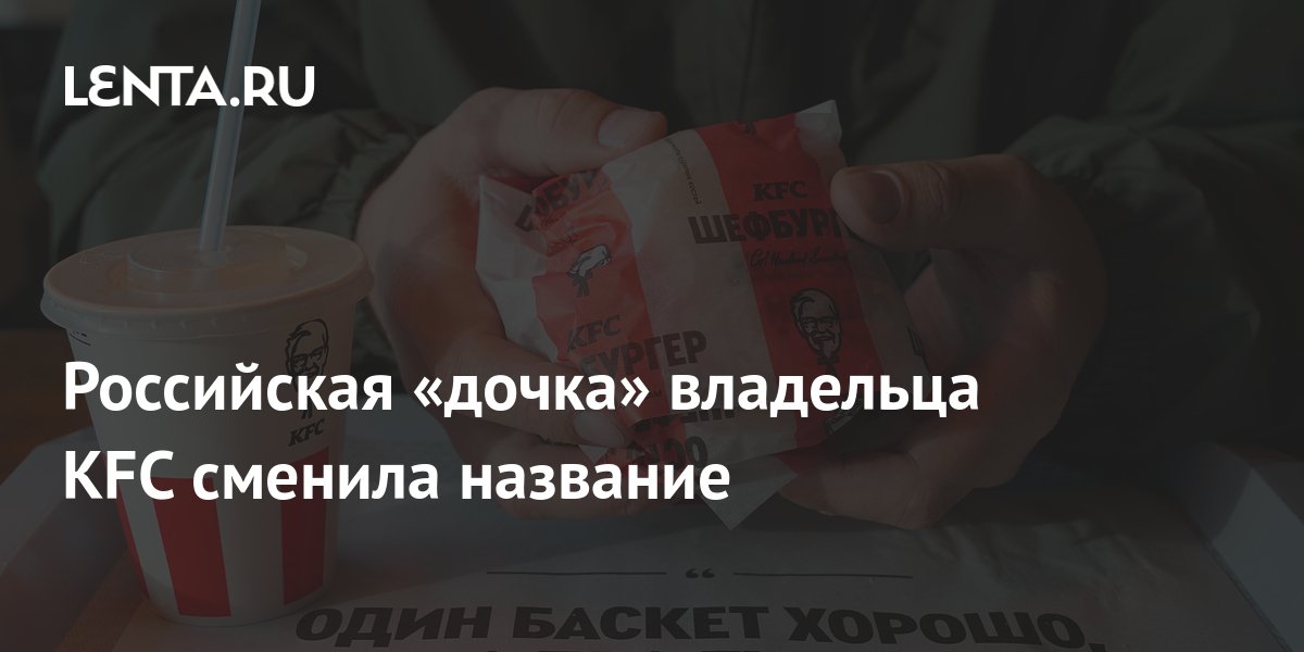 Российская «дочка» владельца KFC сменила название: Бизнес: Экономика: Lenta.ru