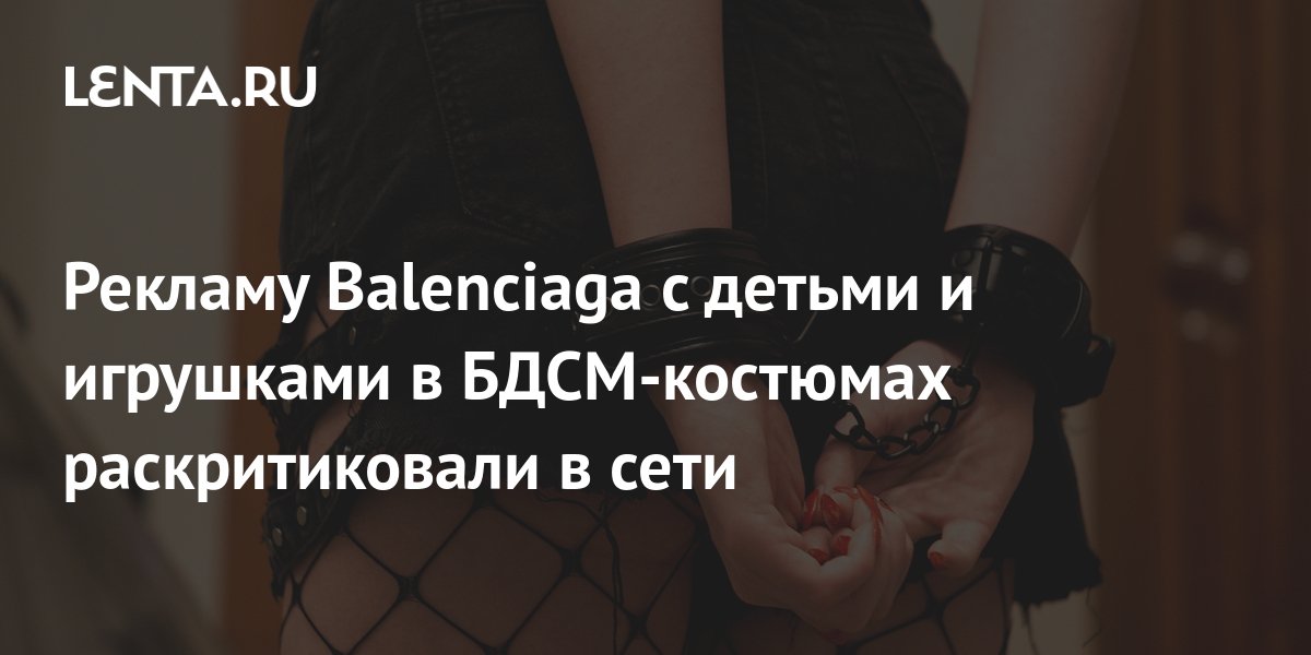 Рекламу Balenciaga с детьми и игрушками в БДСМ-костюмах раскритиковали ...