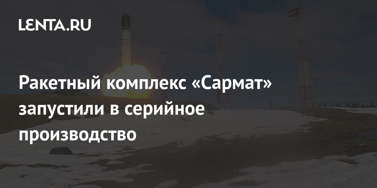 Ракетный комплекс «Сармат» запустили в серийное производство: Оружие ...